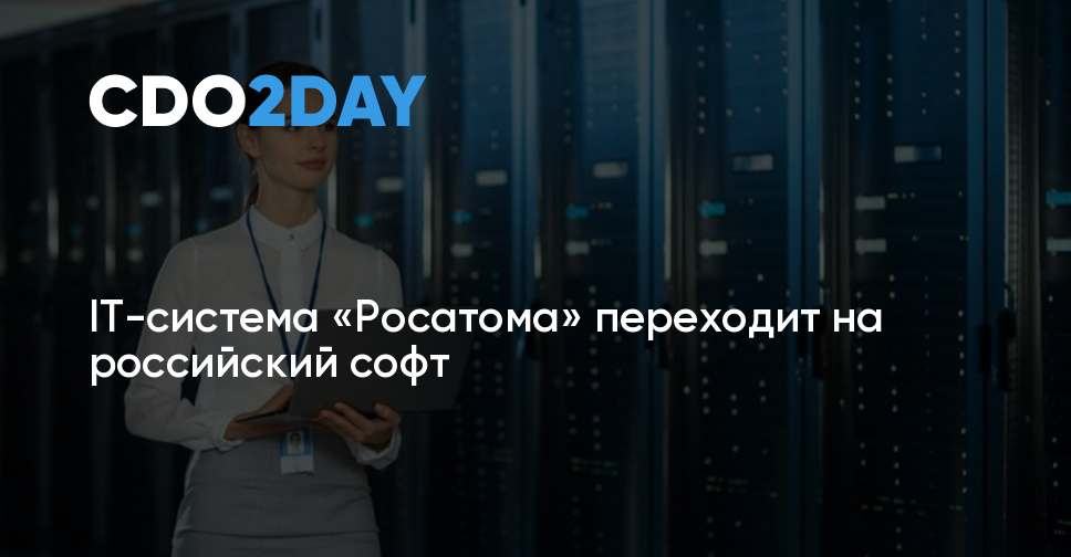 IT-система «Росатома» переходит на российский софт — CDO2DAY