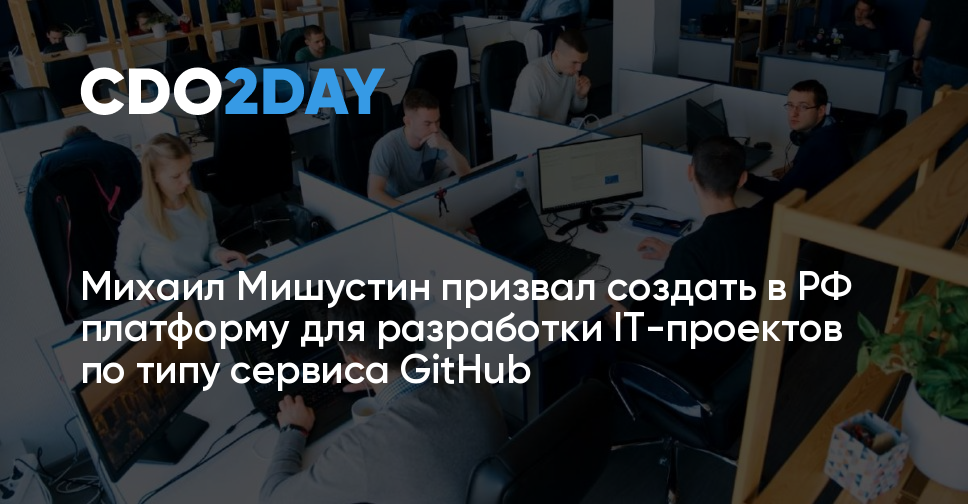 Михаил Мишустин призвал создать в РФ платформу для разработки IT-проектов по типу сервиса GitHub ...