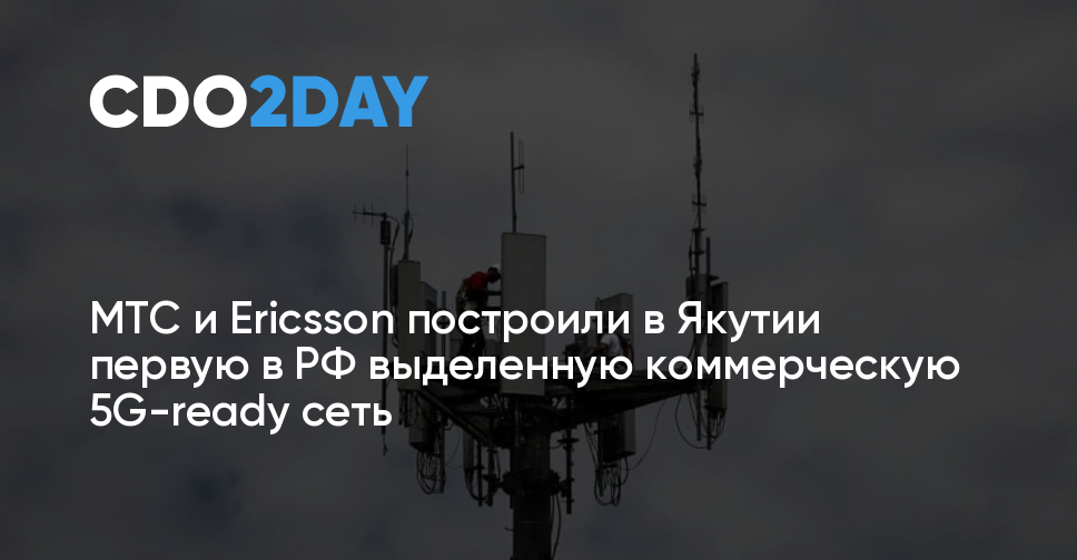 МТС и Ericsson построили в Якутии первую в РФ выделенную коммерческую 5G-ready сеть — CDO2DAY