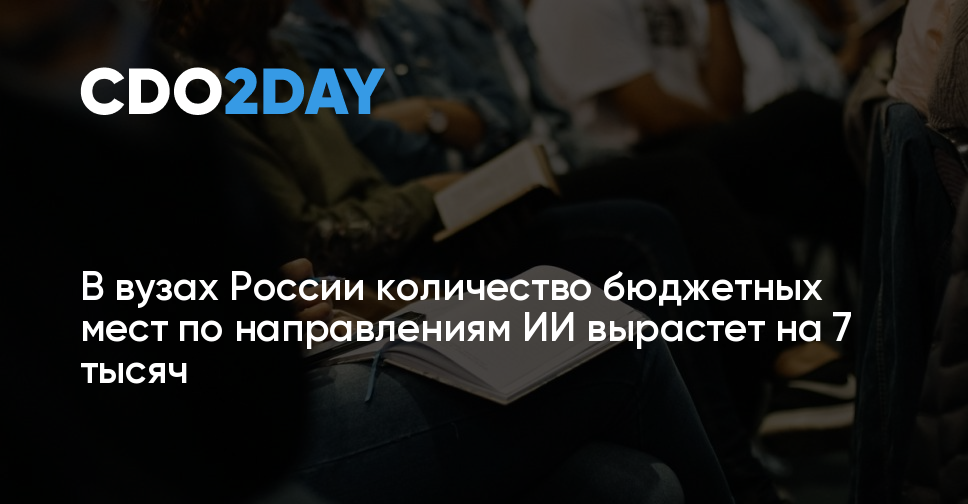 В вузах России количество бюджетных мест по направлениям ИИ вырастет на 7 тысяч — CDO2DAY