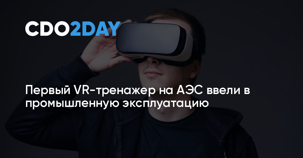 Первый VR-тренажер на АЭС ввели в промышленную эксплуатацию — CDO2DAY