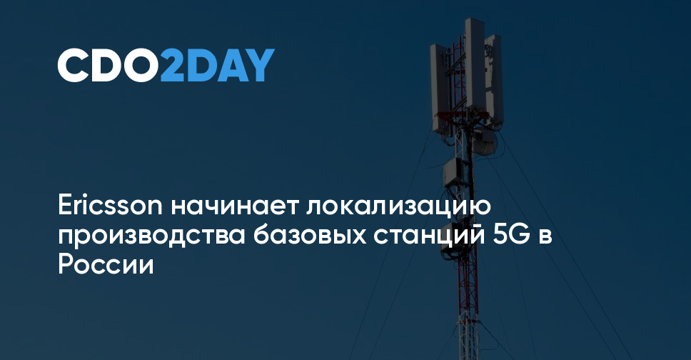 Ericsson начинает локализацию производства базовых станций 5G в России — CDO2DAY