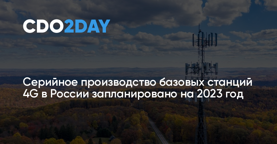 Серийное производство базовых станций 4G в России запланировано на 2023 год — CDO2DAY