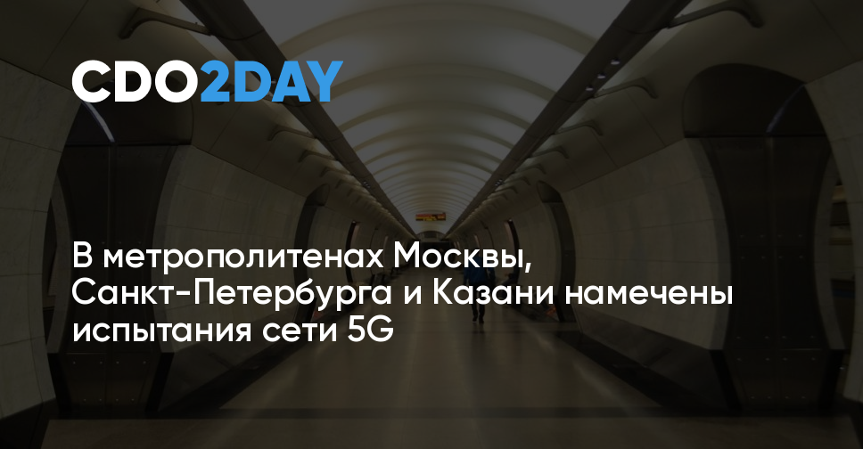 В метрополитенах Москвы, Санкт-Петербурга и Казани намечены испытания сети 5G — CDO2DAY