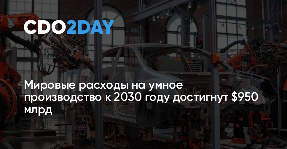 Мировые расходы на умное производство к 2030 году достигнут $950 млрд — CDO2DAY