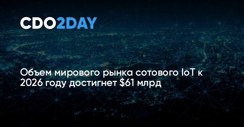 Объем мирового рынка сотового IoT к 2026 году достигнет $61 млрд — CDO2DAY