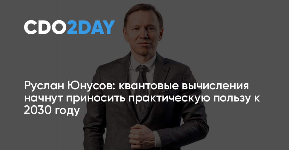 Руслан Юнусов: квантовые вычисления начнут приносить практическую пользу к 2030 году — CDO2DAY