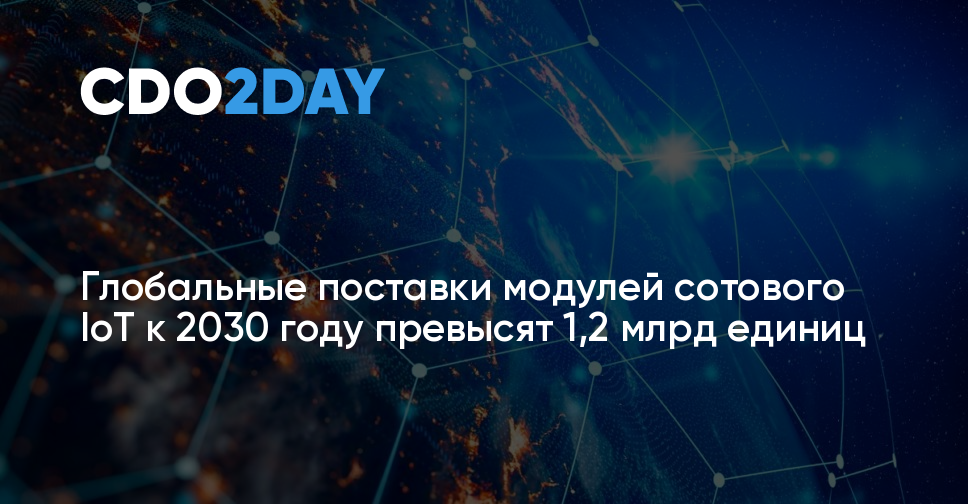 Глобальные поставки модулей сотового IoT к 2030 году превысят 1,2 млрд единиц — CDO2DAY