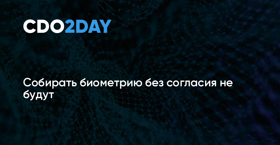 Собирать биометрию без согласия не будут — CDO2DAY