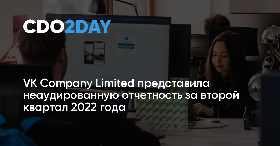 VK Company Limited представила неаудированную отчетность за второй квартал 2022 года — CDO2DAY