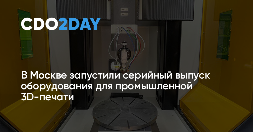 В Москве запустили серийный выпуск оборудования для промышленной 3D-печати — CDO2DAY