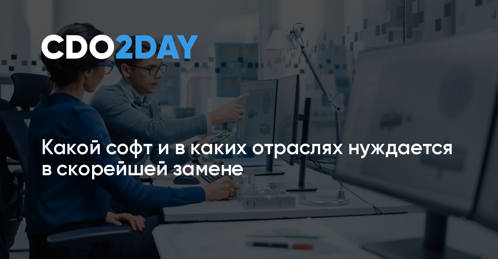 Какой софт и в каких отраслях нуждается в скорейшей замене — CDO2DAY
