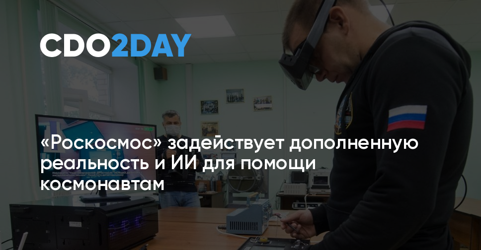«Роскосмос» задействует дополненную реальность и ИИ для помощи космонавтам — CDO2DAY