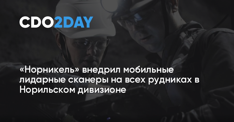 «Норникель» внедрил мобильные лидарные сканеры на всех рудниках в Норильском дивизионе — CDO2DAY