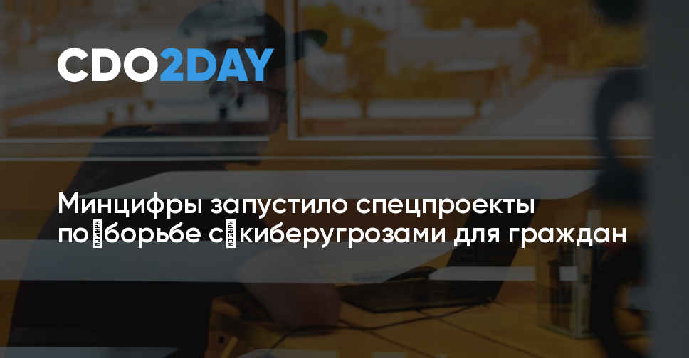 Минцифры запустило спецпроекты по борьбе с киберугрозами для граждан — CDO2DAY