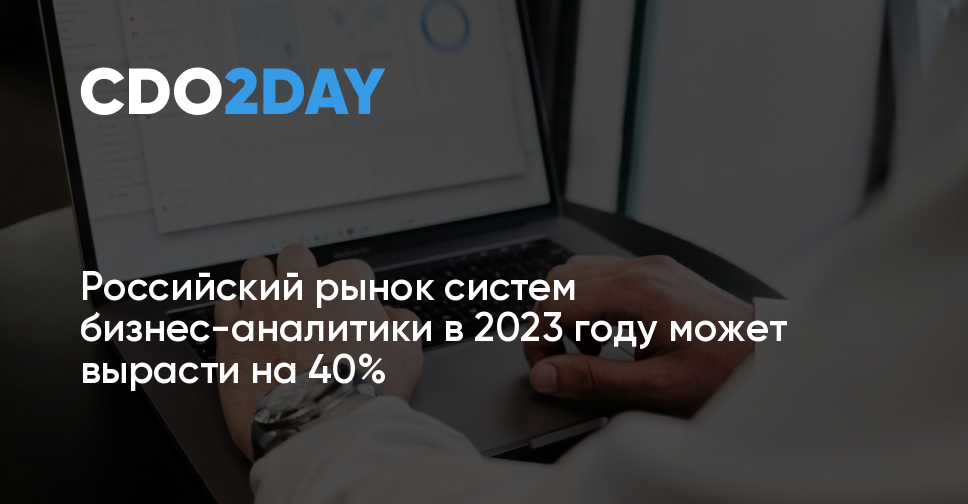 Российский рынок систем бизнес-аналитики в 2023 году может вырасти на 40% — CDO2DAY