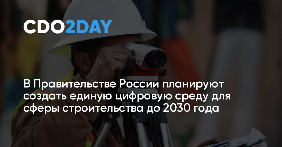 В Правительстве России планируют создать единую цифровую среду для сферы строительства до 2030 ...