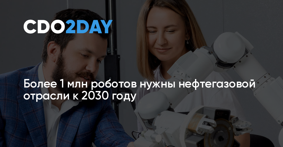 Более 1 млн роботов нужны нефтегазовой отрасли к 2030 году — CDO2DAY