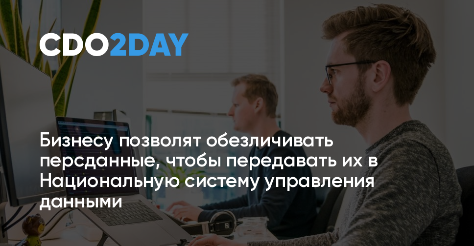Бизнесу позволят обезличивать персданные, чтобы передавать их в Национальную систему управления ...