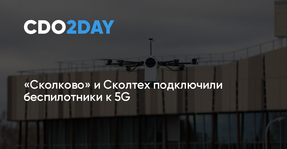«Сколково» и Сколтех подключили беспилотники к 5G — CDO2DAY