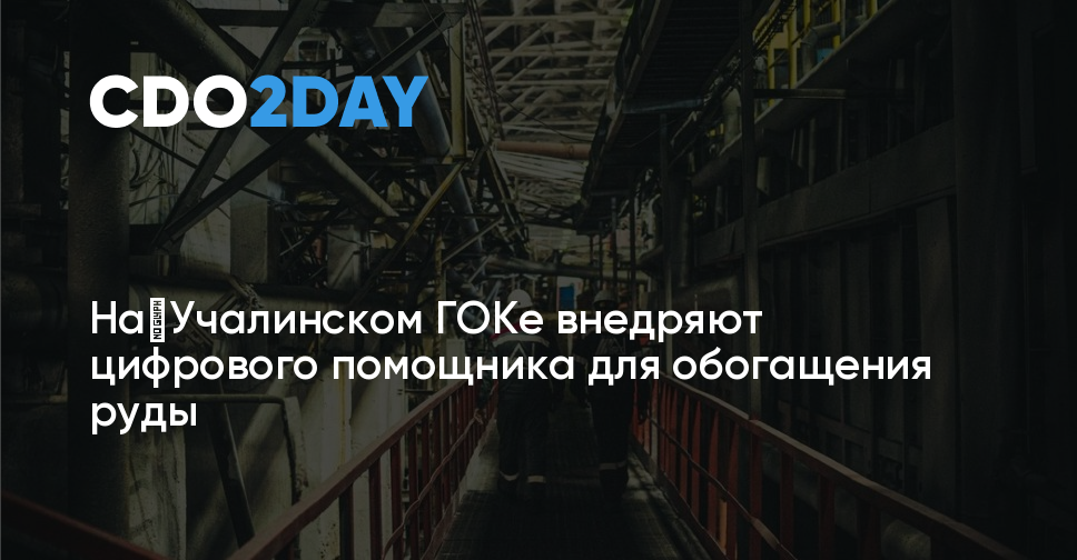 На Учалинском ГОКе внедряют цифрового помощника для обогащения руды — CDO2DAY
