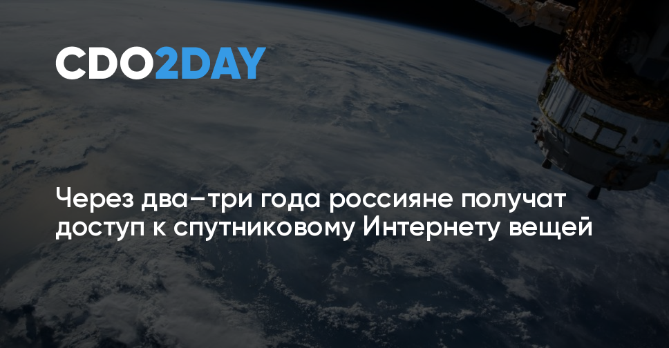 Через два–три года россияне получат доступ к спутниковому Интернету вещей — CDO2DAY