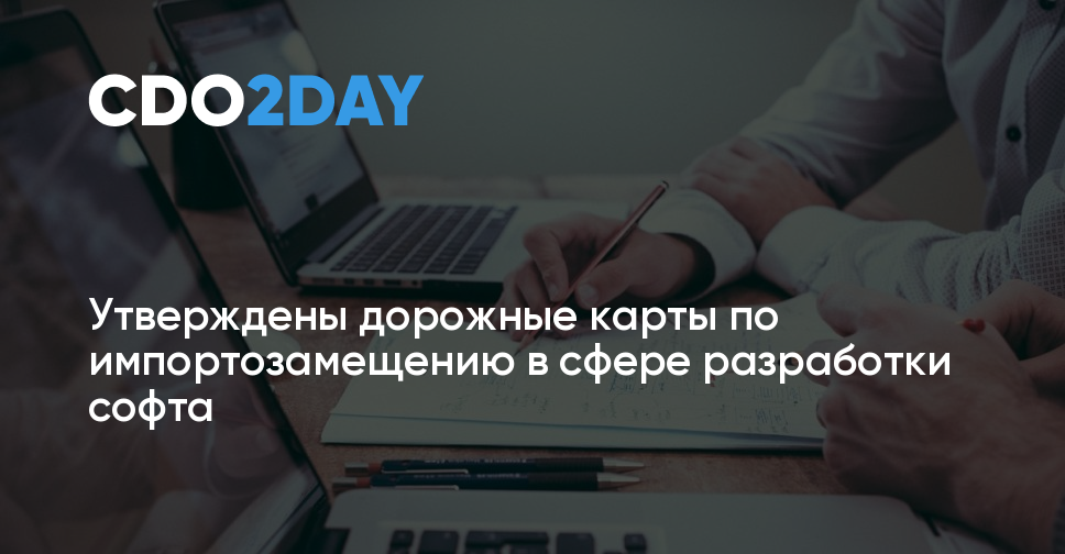 Утверждены дорожные карты по импортозамещению в сфере разработки софта — CDO2DAY
