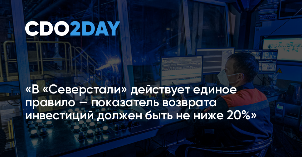 «В «Северстали» действует единое правило — показатель возврата инвестиций должен быть не ниже 20 ...