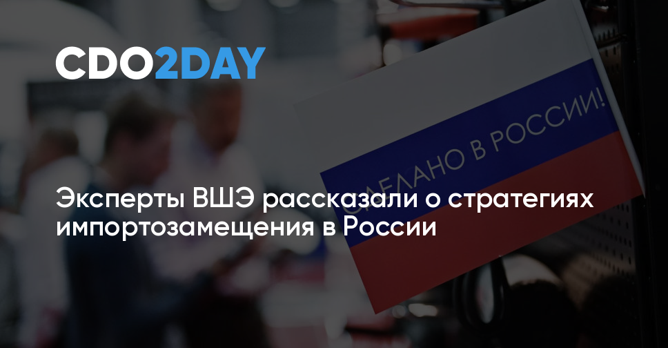 Эксперты ВШЭ рассказали о стратегиях импортозамещения в России — CDO2DAY