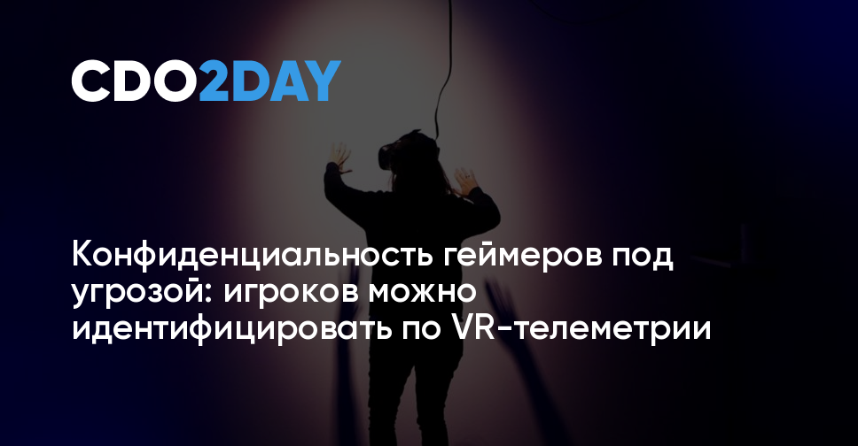 Конфиденциальность геймеров под угрозой: игроков можно идентифицировать по VR-телеметрии — CDO2DAY