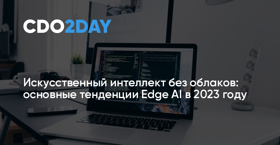 Искусственный интеллект без облаков: основные тенденции Edge AI в 2023 году — CDO2DAY