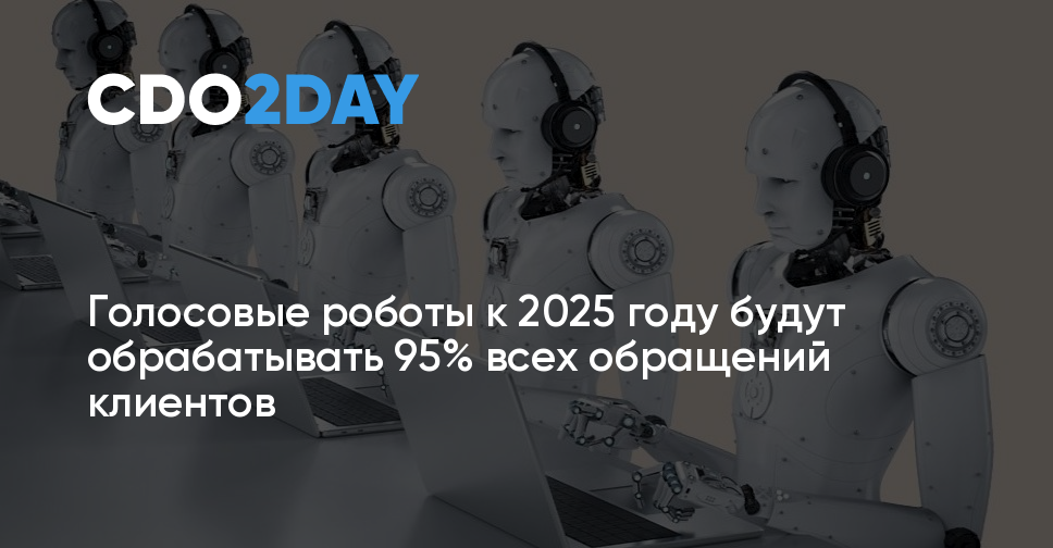Голосовые роботы к 2025 году будут обрабатывать 95% всех обращений клиентов — CDO2DAY