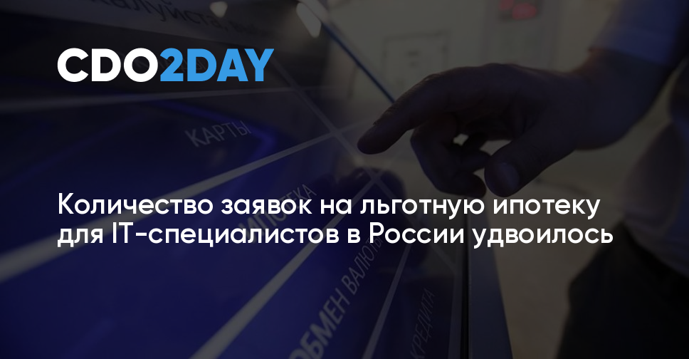 Количество заявок на льготную ипотеку для IT-специалистов в России удвоилось — CDO2DAY