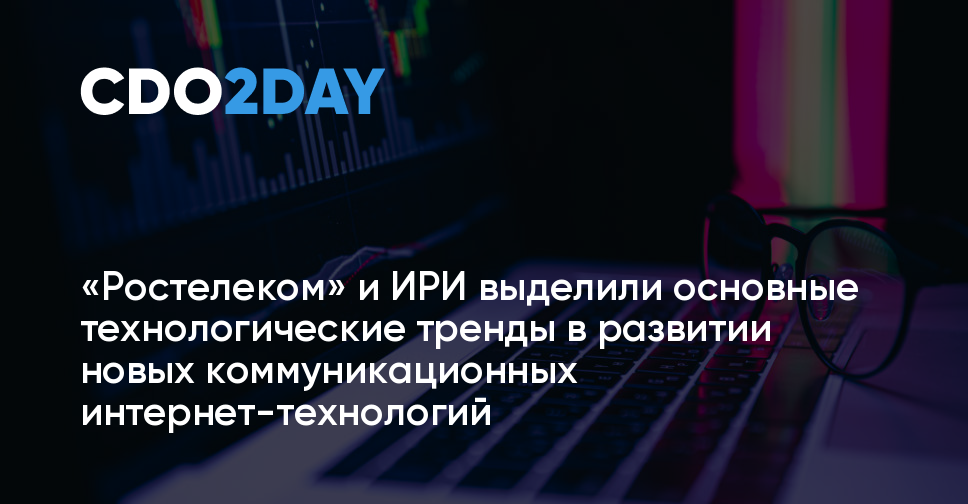 «Ростелеком» и ИРИ выделили основные технологические тренды в развитии новых коммуникационных ...
